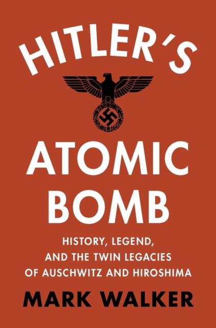 Hitler's Atomic Bomb: History, Legend, and the Twin Legacies of ...